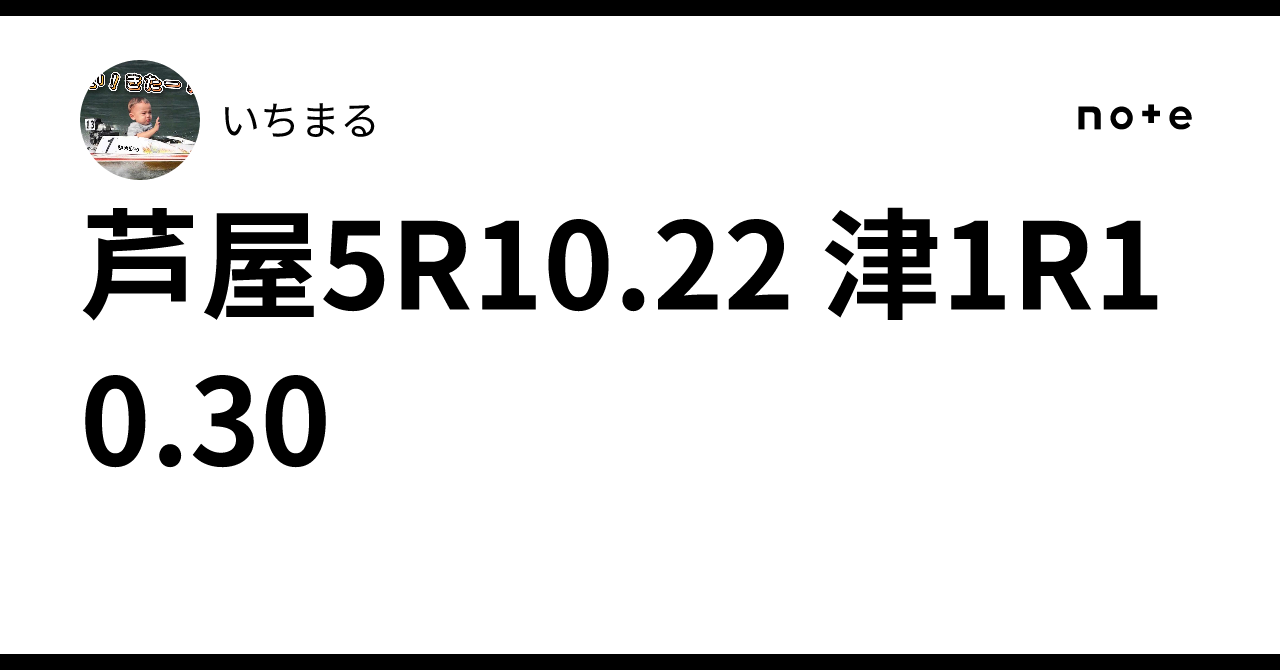芦屋5R10.22 津1R10.30｜いちまる