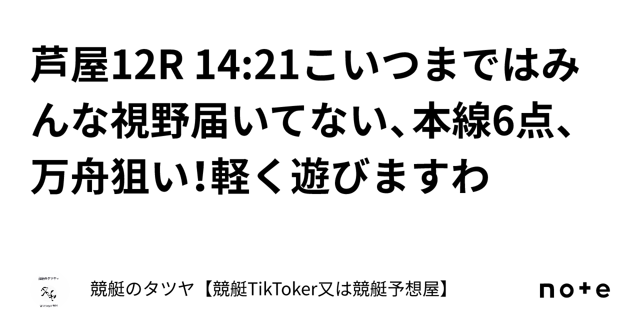 芦屋12R 14:21こいつまではみんな視野届いてない、本線6点、万舟狙い！軽く遊びますわ｜競艇のタツヤ【競艇TikToker又は競艇予想屋】