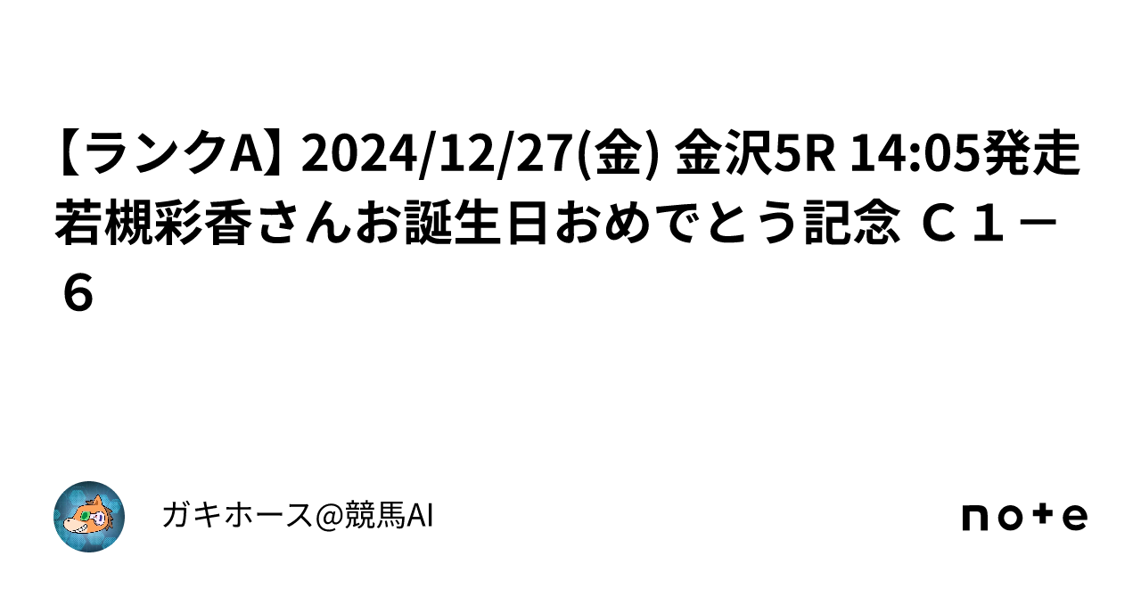 【ランクA】 2024/12/27(金) 金沢5R 14:05発走 若槻彩香さんお誕生日おめでとう記念 C1－6｜ガキホース@競馬AI