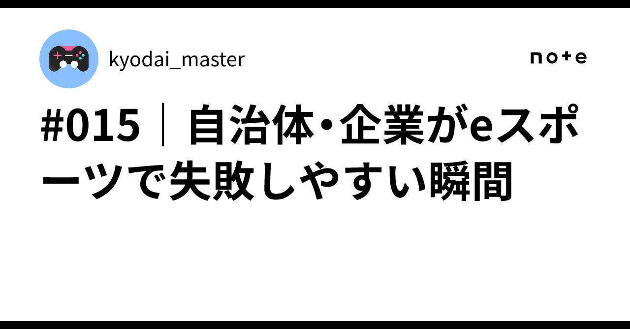 #015｜自治体・企業がeスポーツで失敗しやすい瞬間｜kyodai_master