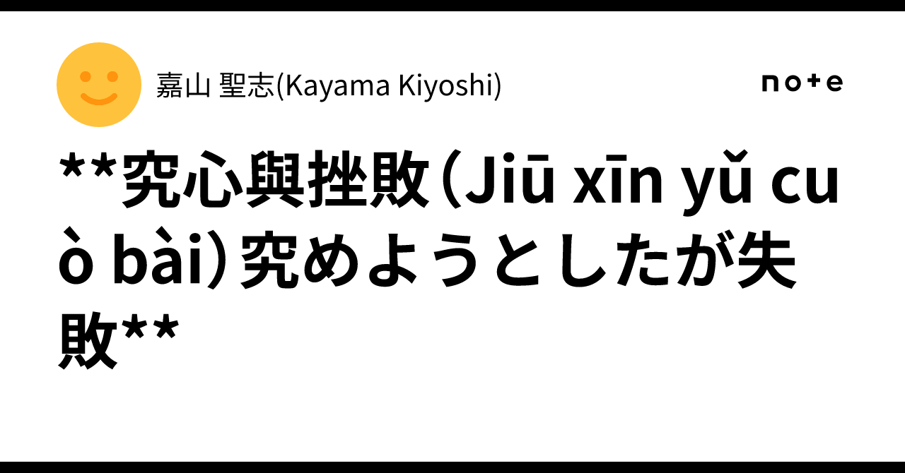**究心與挫敗（Jiū xīn yǔ cuò bài）究めようとしたが失敗**｜嘉山 聖志(Kayama Kiyoshi)