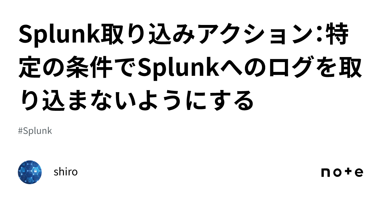 Splunk取り込みアクション：特定の条件でSplunkへのログを取り込まないようにする｜shiro