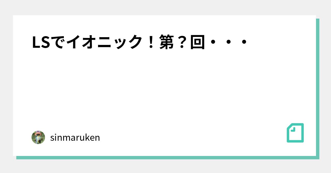 LSでイオニック！第？回・・・｜sinmaruken
