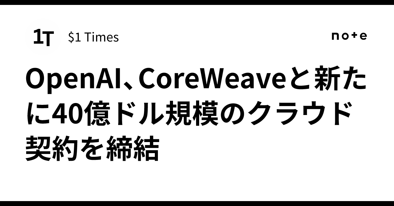 OpenAI、CoreWeaveと新たに40億ドル規模のクラウド契約を締結｜$1 Times