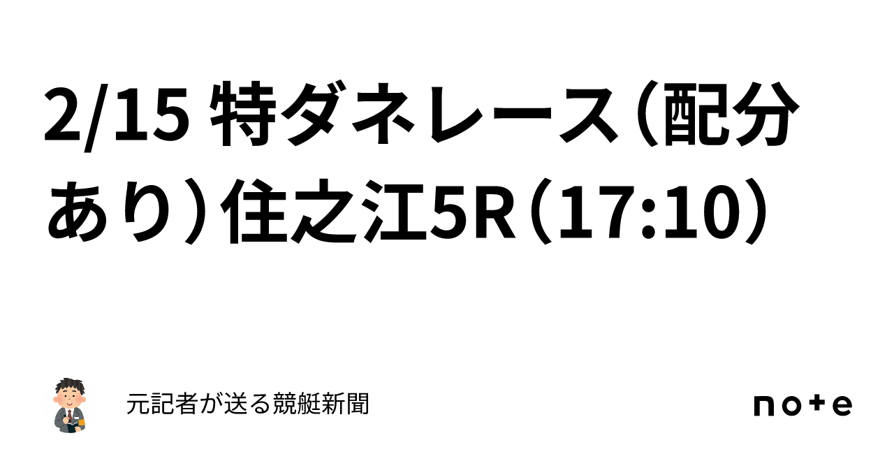 2/15 特ダネレース（配分あり）住之江5R（17:10）｜元記者が送る競艇新聞