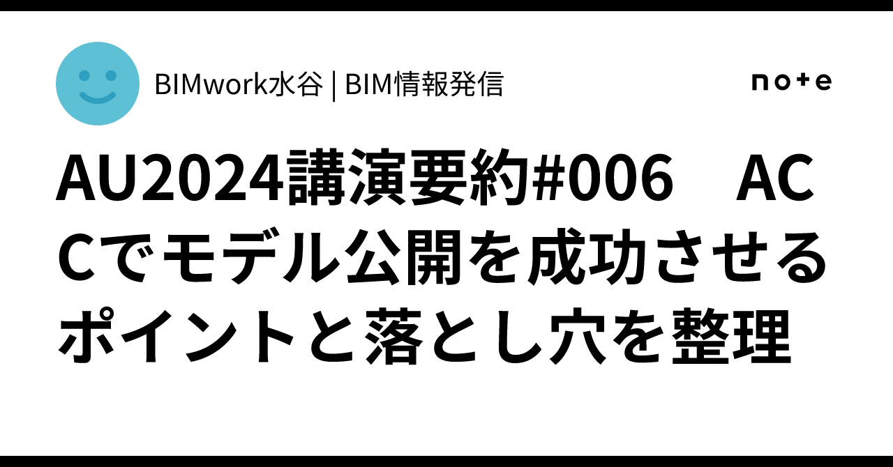 AU2024講演要約#006 ACCでモデル公開を成功させるポイントと落とし穴を整理｜BIMwork水谷 | BIM情報発信