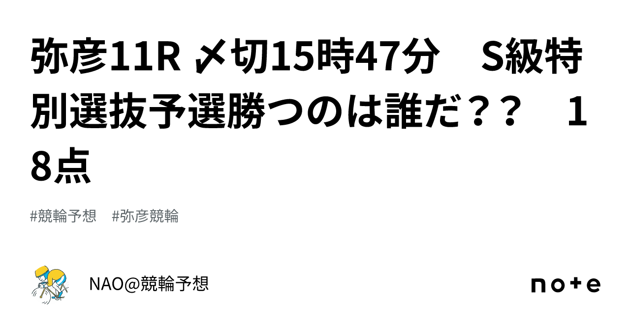 弥彦11R 〆切15時47分 S級特別選抜予選勝つのは誰だ？？ 18点｜NAO@競輪予想