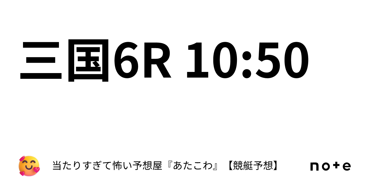 三国6R 10:50｜当たりすぎて怖い予想屋『あたこわ』【競艇予想】