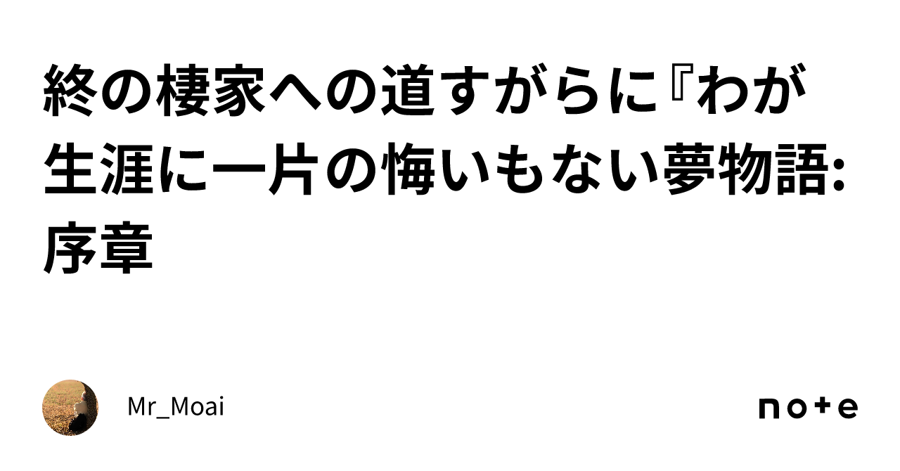 終の棲家への道すがらに『わが生涯に一片の悔いもない夢物語:序章｜Mr_Moai