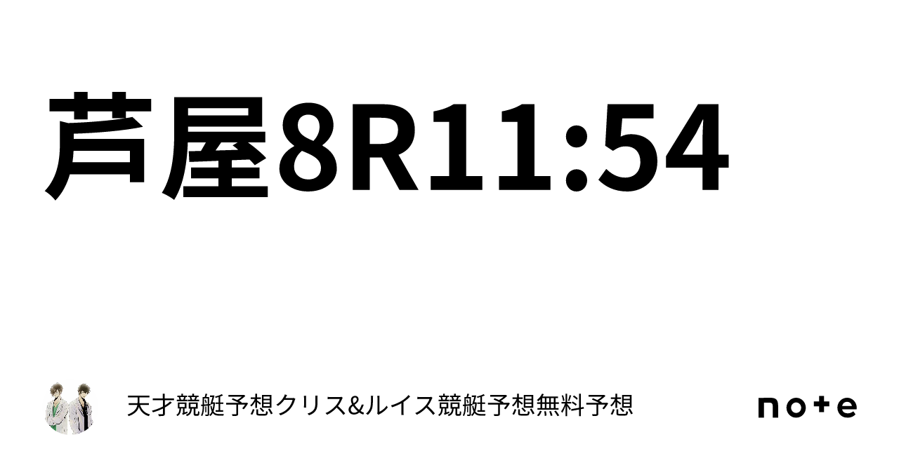 芦屋8R11:54｜🔳天才競艇予想クリス&ルイス🔳🔲競艇予想🔥無料予想🔲