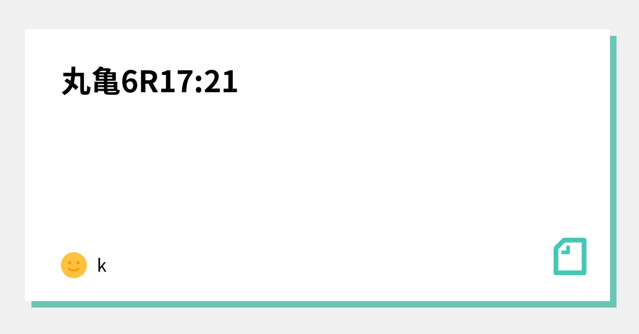 丸亀6R17:21｜k｜note