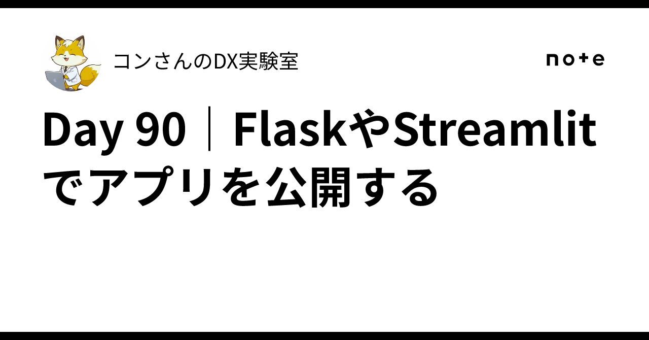 Day 90｜FlaskやStreamlitでアプリを公開する｜コンさんのDX実験室