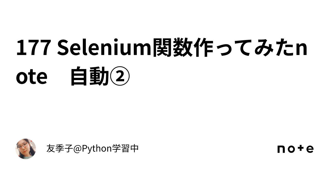 177 Selenium関数作ってみたnote 自動②｜友季子@Python学習中