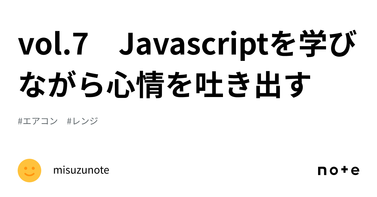 vol.7 Javascriptを学びながら心情を吐き出す ｜misuzunote
