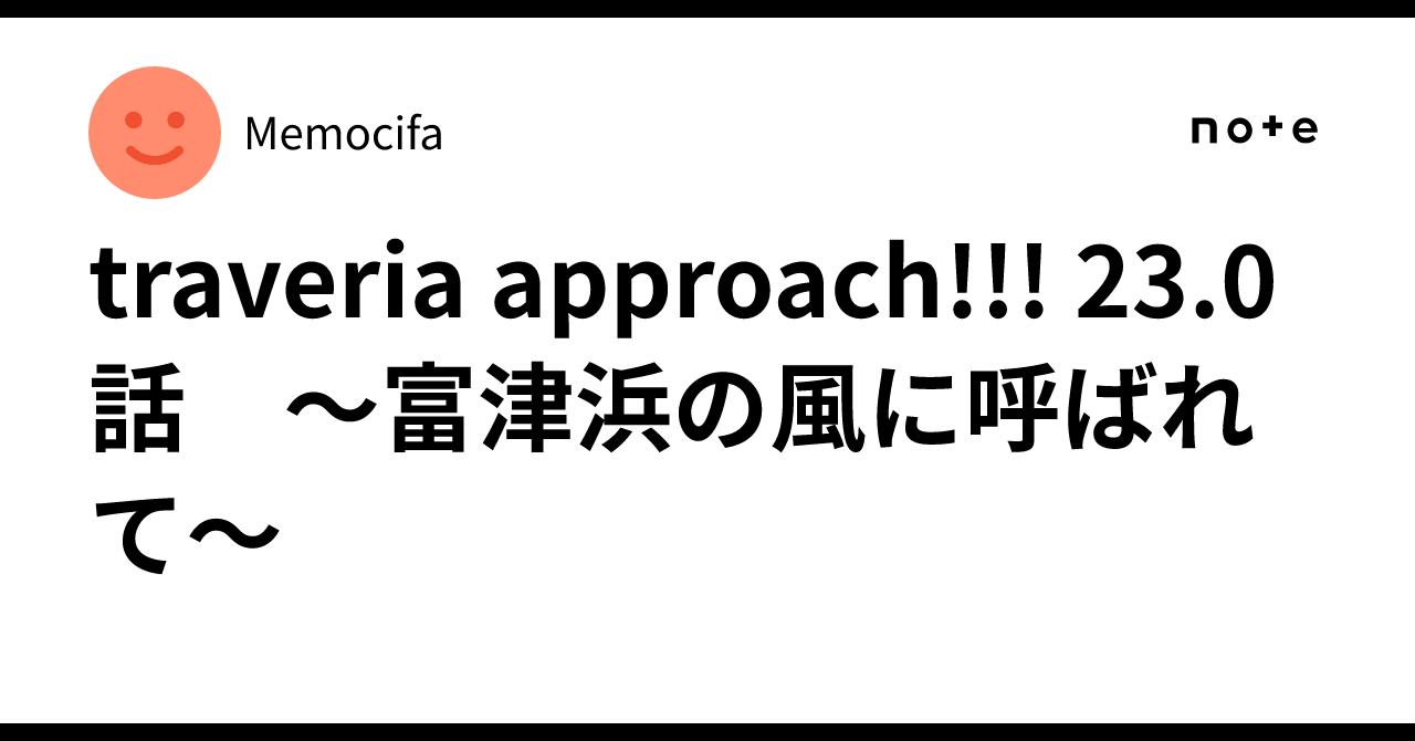 traveria approach!!! 23.0話 〜富津浜の風に呼ばれて〜｜Memocifa
