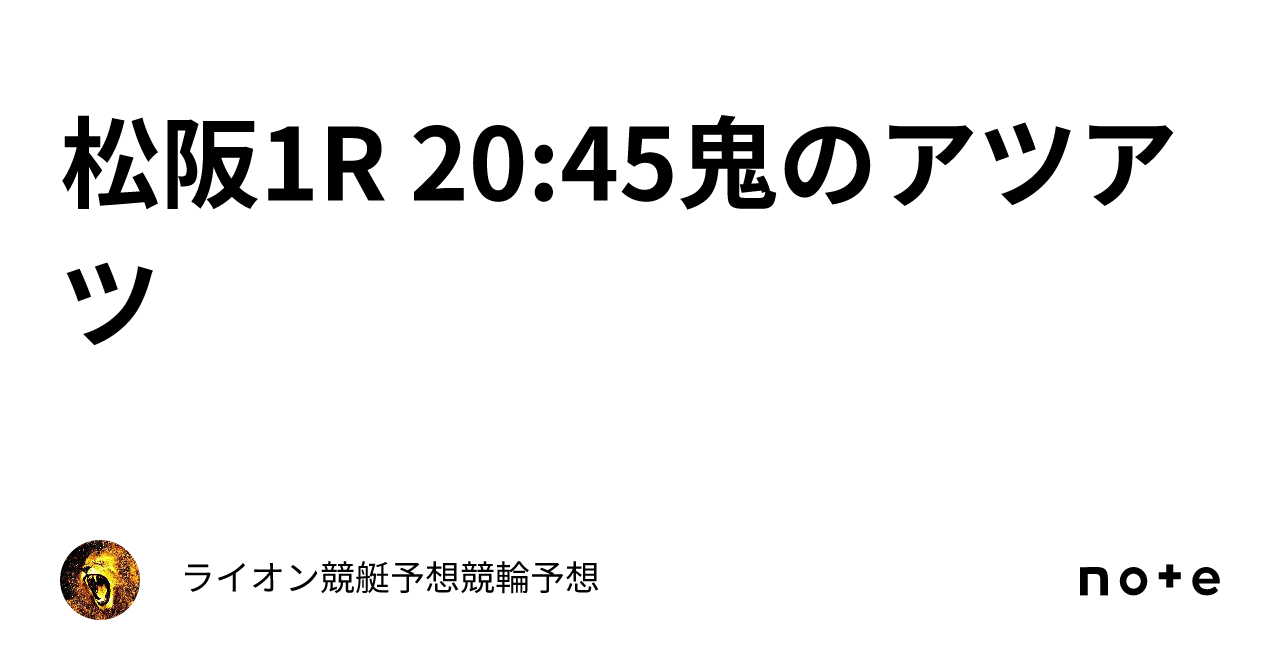松阪1R 20:45🔥🔥🔥鬼のアツアツ🔥🔥🔥｜ライオン🏆競艇予想🏆競輪予想🏆