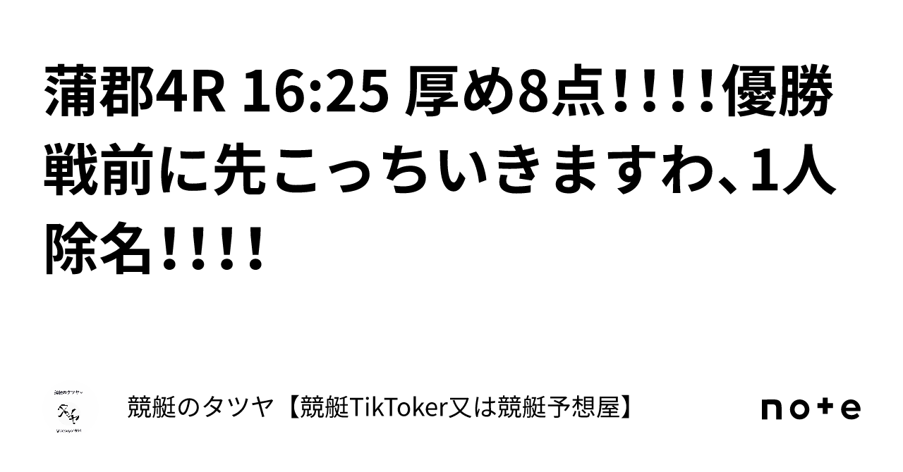 蒲郡4R 16:25 厚め8点！！！！優勝戦前に先こっちいきますわ、1人除名！！！！｜競艇のタツヤ【競艇TikToker又は競艇予想屋】