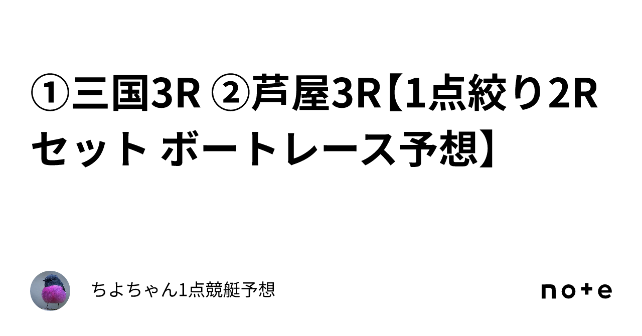 ①三国3R ②芦屋3R【1点絞り2Rセット ボートレース予想】 ｜ ちよちゃん1点競艇予想