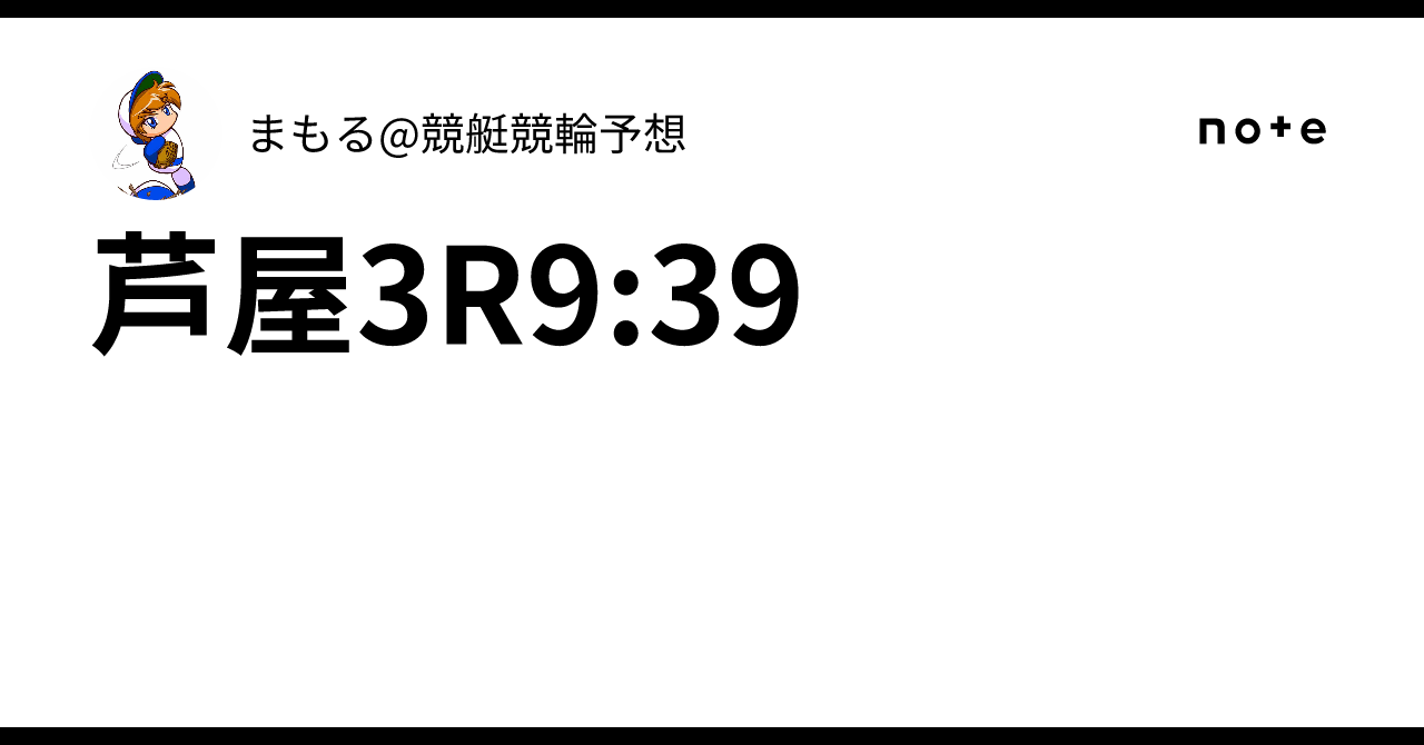 芦屋3R9:39｜まもる@競艇🚤競輪🚴‍♂️予想