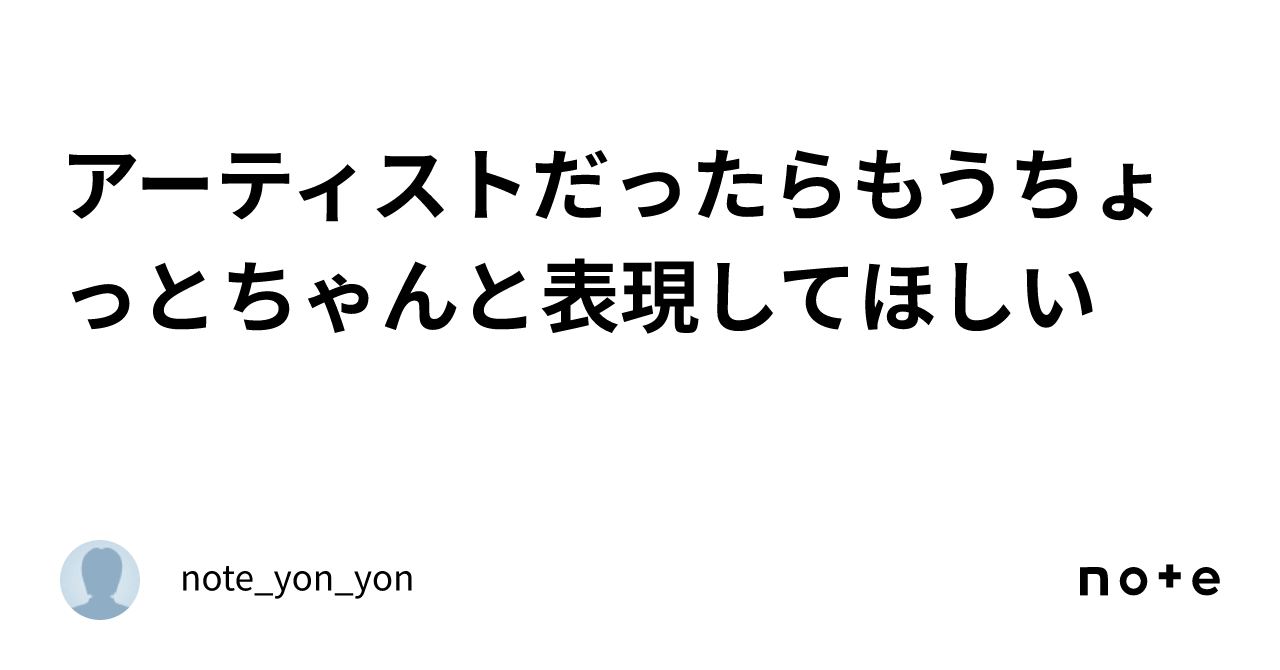 アーティストだったらもうちょっとちゃんと表現してほしい｜note_yon_yon