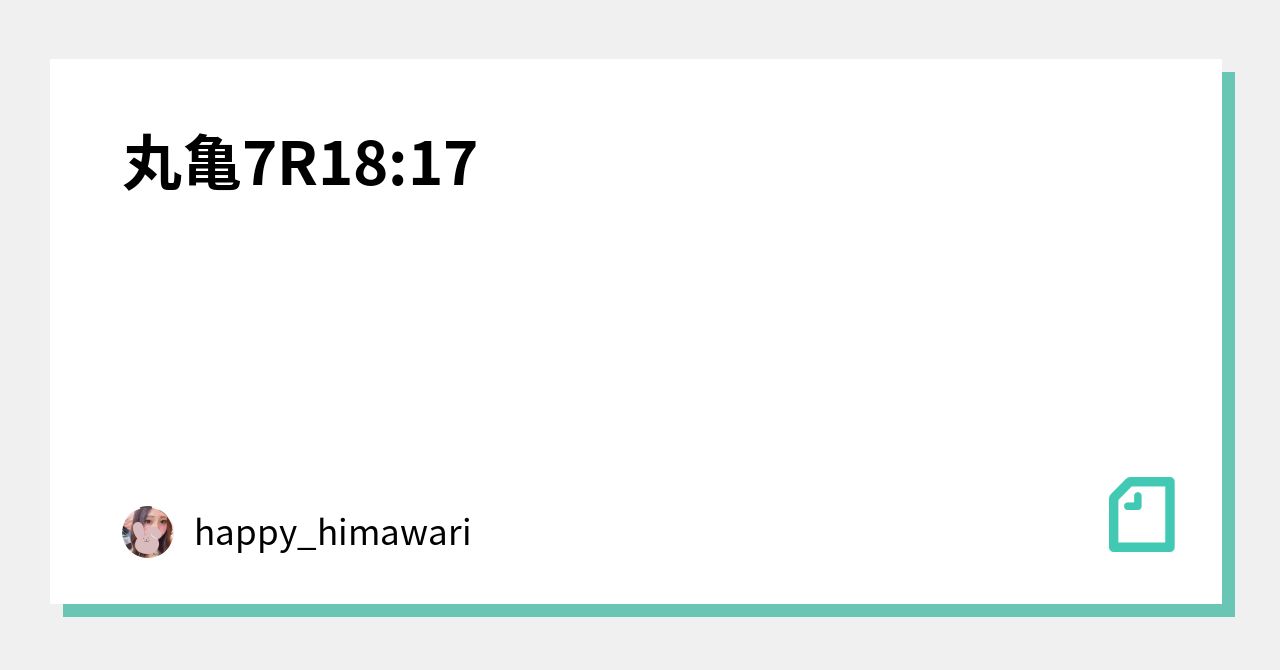 丸亀7R18:17｜happy_himawari