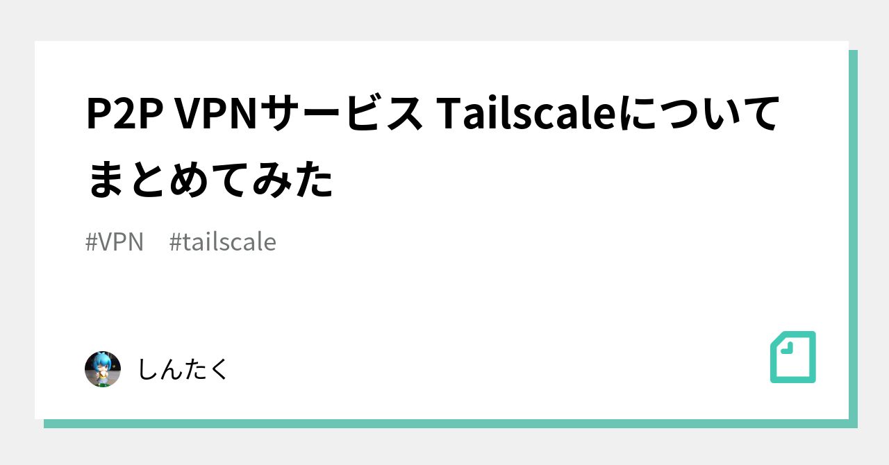 P2P VPNサービス Tailscaleについてまとめてみた｜しんたく