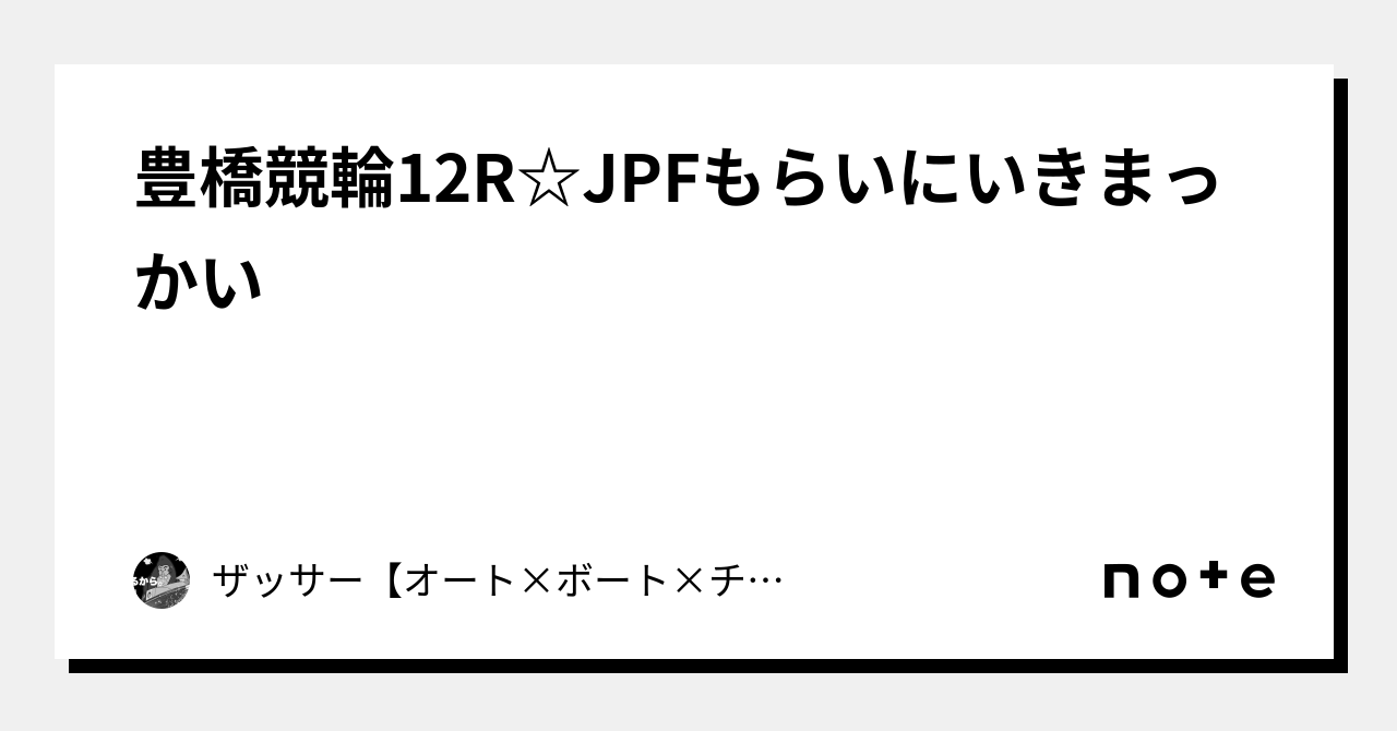 豊橋競輪12R☆JPFもらいにいきまっかい🔥🔥🔥｜🔥ザッサー🔥【オート×ボート×チャリ】｜note