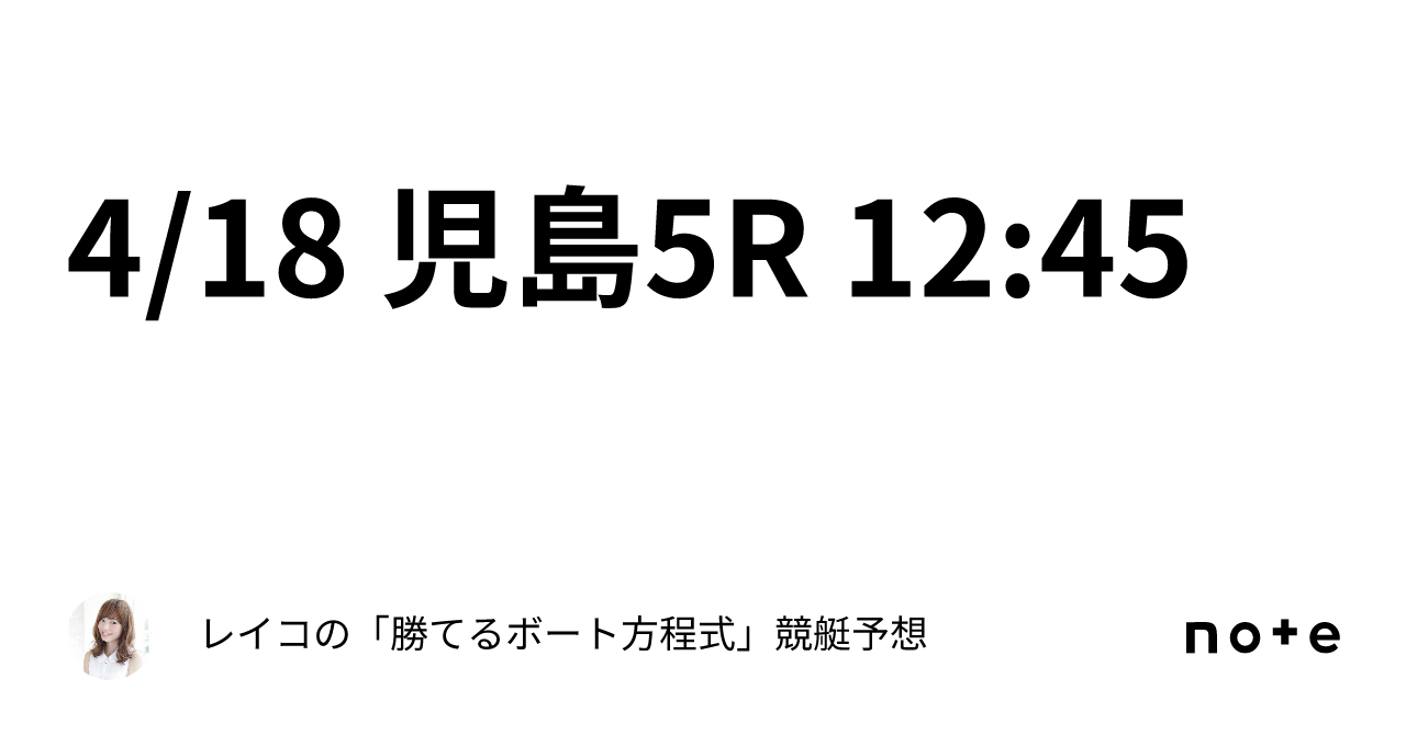 4/18 児島5R 12:45｜レイコの「勝てるボート方程式」💄競艇予想