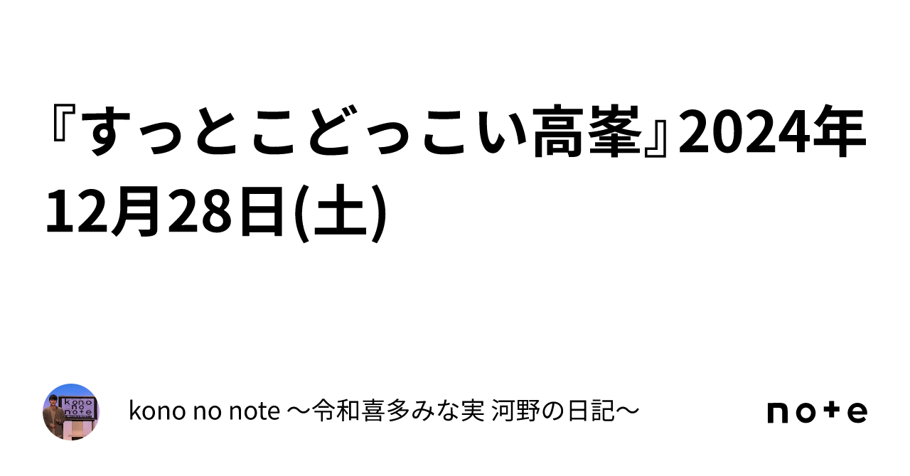 『すっとこどっこい高峯』2024年12月28日(土)｜kono no note 〜令和喜多みな実 河野の日記〜