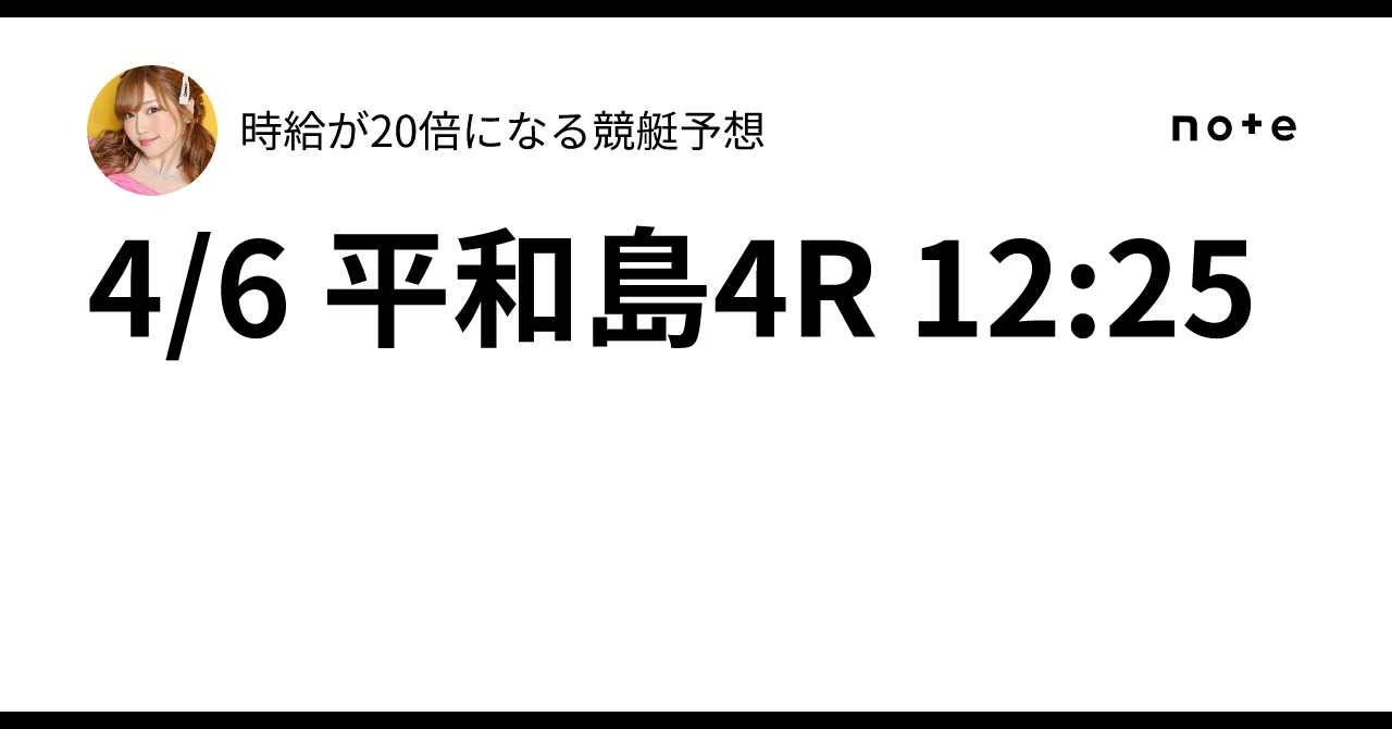 4/6 平和島4R 12:25｜時給が20倍になる🌈競艇予想