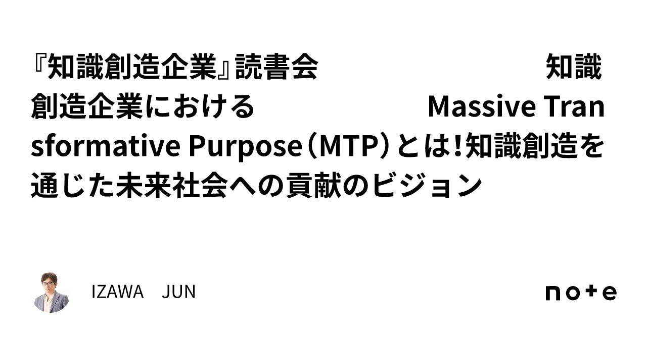 『知識創造企業』読書会 知識創造企業における Massive Transformative Purpose（MTP）とは！知識創造を通じた未来社会への貢献のビジョン｜IZAWA JUN