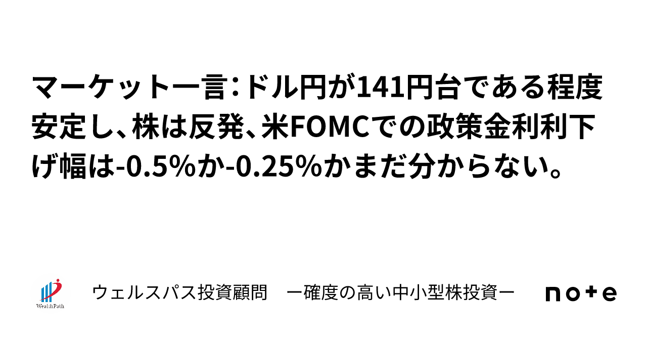 マーケット一言：ドル円が141円台である程度安定し、株は反発、米FOMCでの政策金利利下げ幅は-0.5％か-0.25％かまだ分からない。｜ウェルスパス投資顧問 ー確度の高い中小型株投資ー