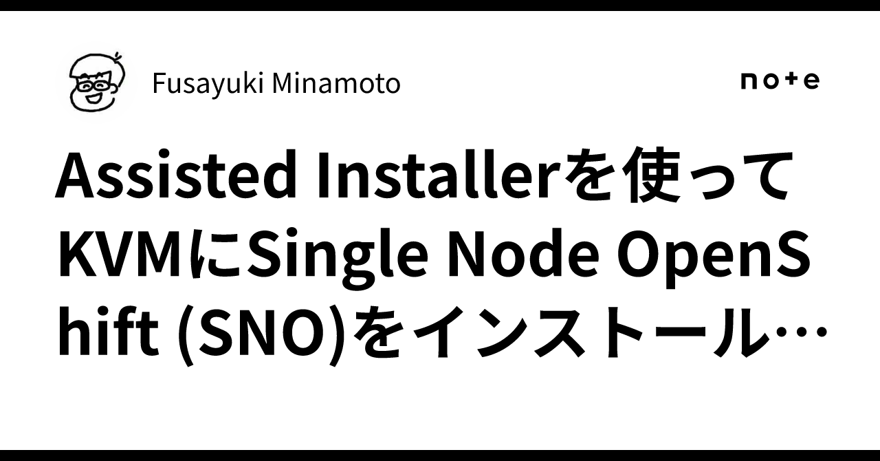 Assisted Installerを使ってKVMにSingle Node OpenShift (SNO)をインストールする方法｜Fusayuki Minamoto
