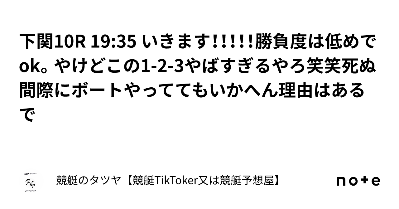 下関10R 19:35 いきます！！！！！勝負度は低めでok。やけどこの1-2-3やばすぎるやろ笑笑死ぬ間際にボートやっててもいかへん理由はあるで｜競艇のタツヤ【競艇TikToker又は競艇予想屋】
