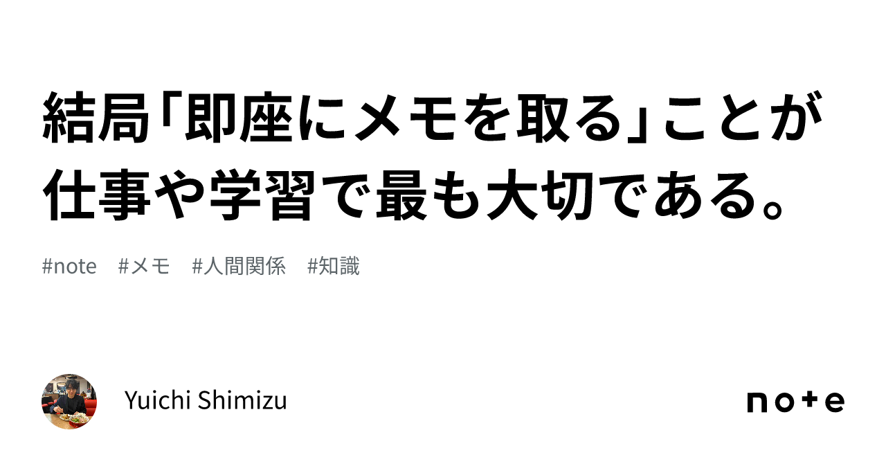結局「即座にメモを取る」ことが仕事や学習で最も大切である。｜Yuichi Shimizu