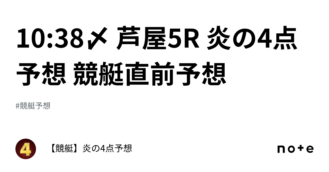 10:38〆 芦屋5R 炎の4点予想 競艇直前予想｜【競艇】炎の4点予想