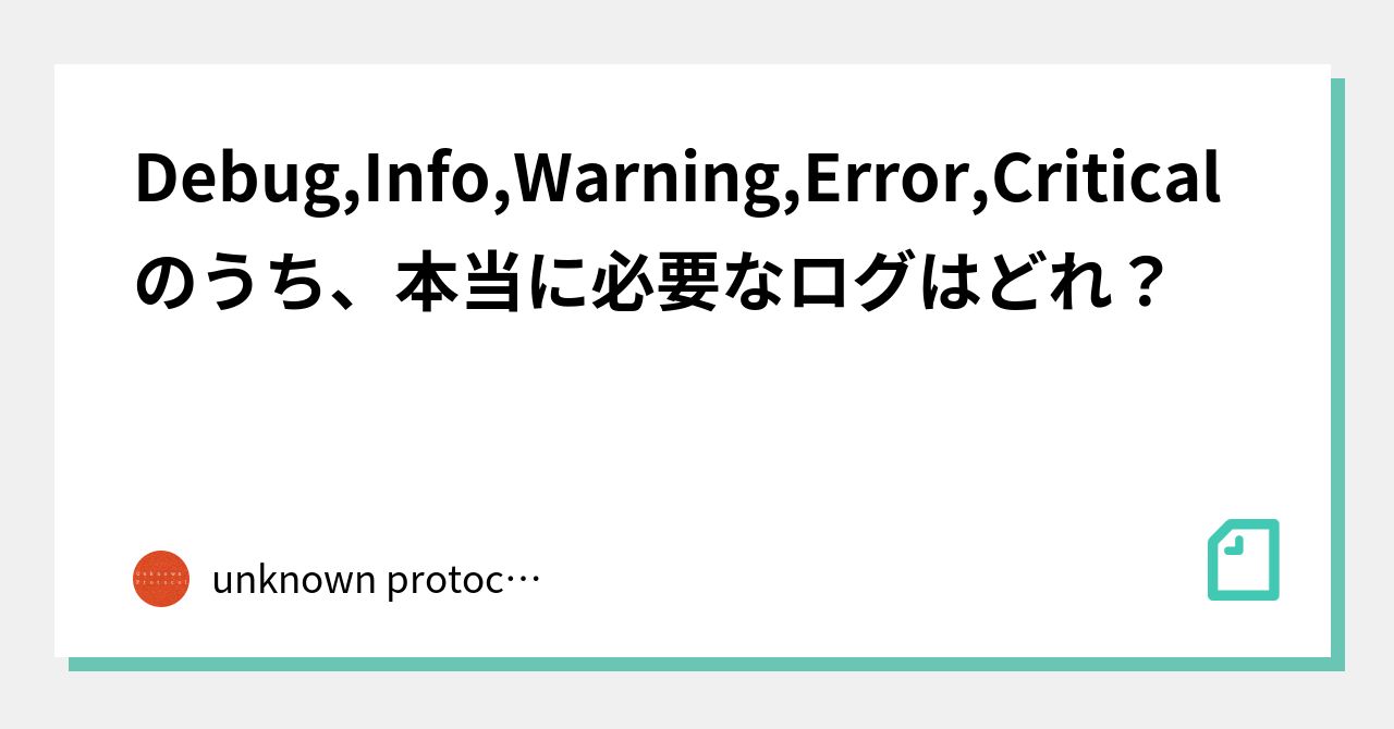 Debug,Info,Warning,Error,Criticalのうち、本当に必要なログはどれ？｜unknown protocol