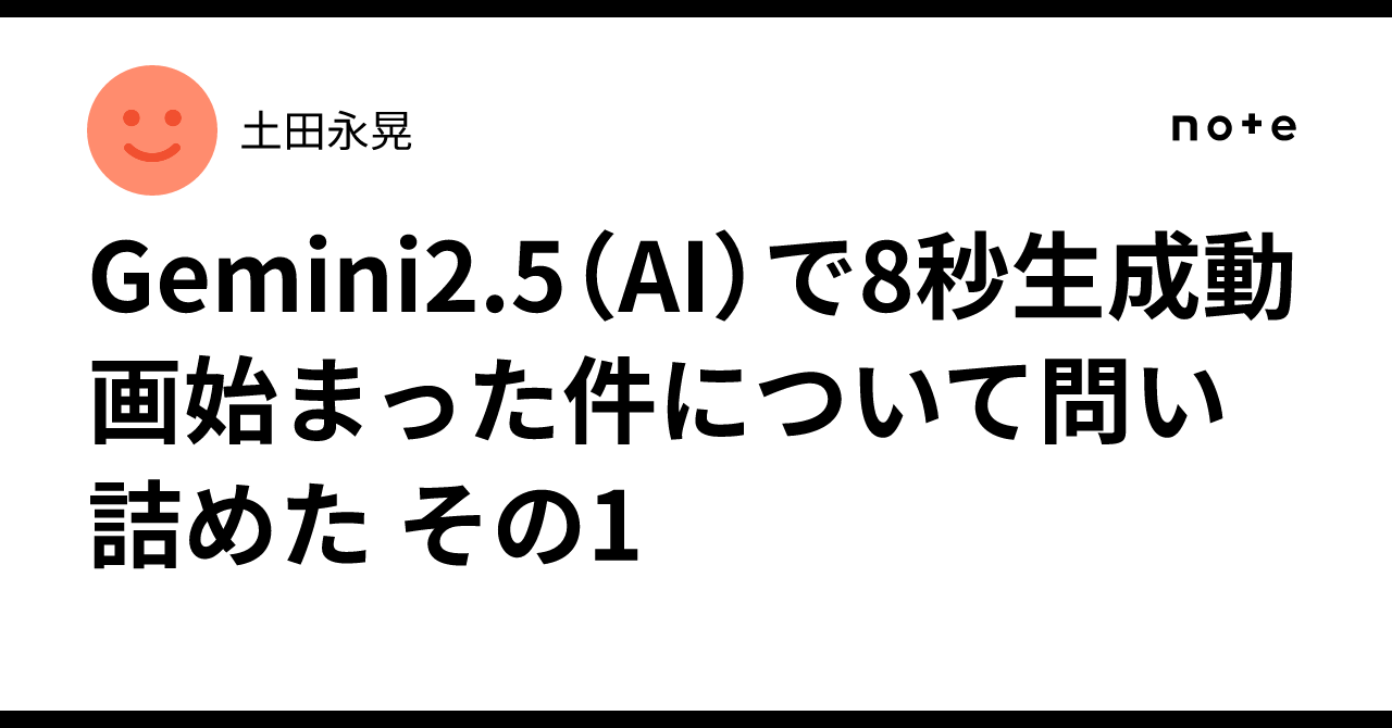 Gemini2.5（AI）で8秒生成動画始まった件について問い詰めた その1 ｜土田永晃