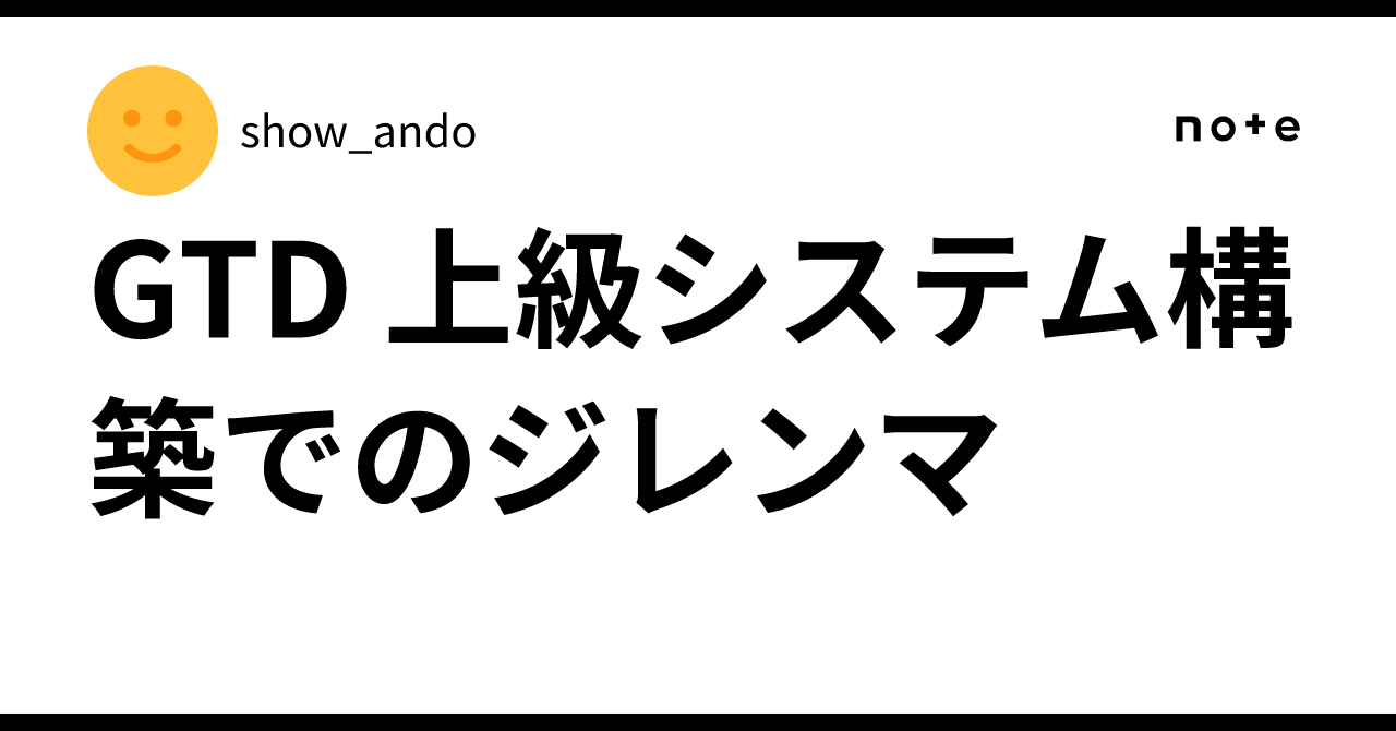 GTD 上級システム構築でのジレンマ｜show_ando