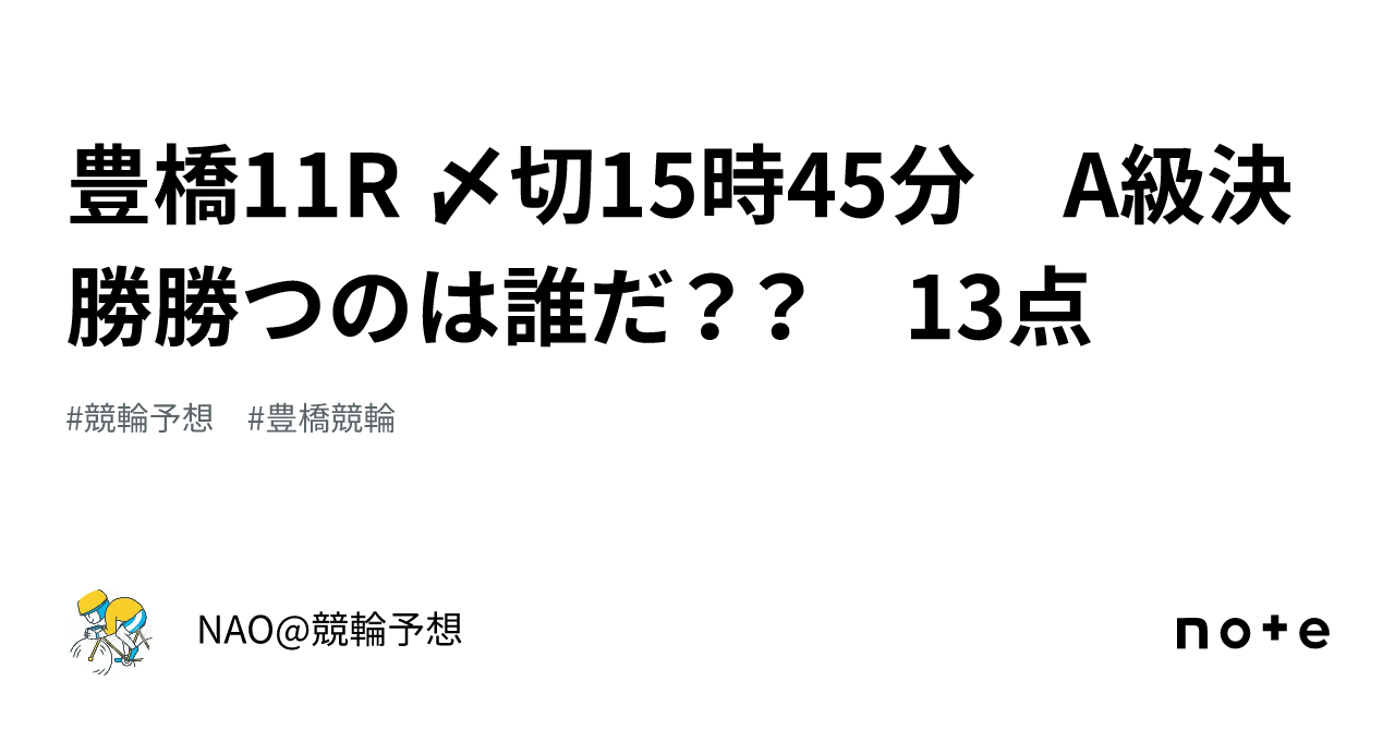 豊橋11R 〆切15時45分 A級決勝勝つのは誰だ？？ 13点｜NAO@競輪予想