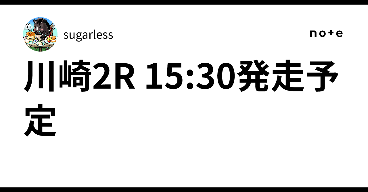 川崎2R 15:30発走予定⏰｜sugarless