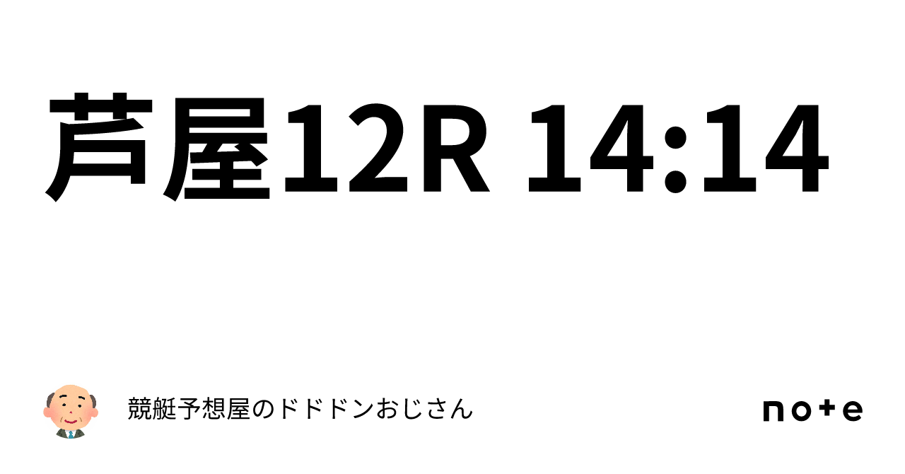 芦屋12R 14:14｜競艇予想屋のドドドンおじさん