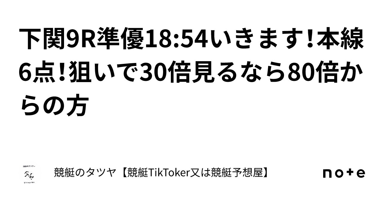 下関9R準優18:54いきます！本線6点！狙いで30倍見るなら80倍からの方｜競艇のタツヤ【競艇TikToker又は競艇予想屋】