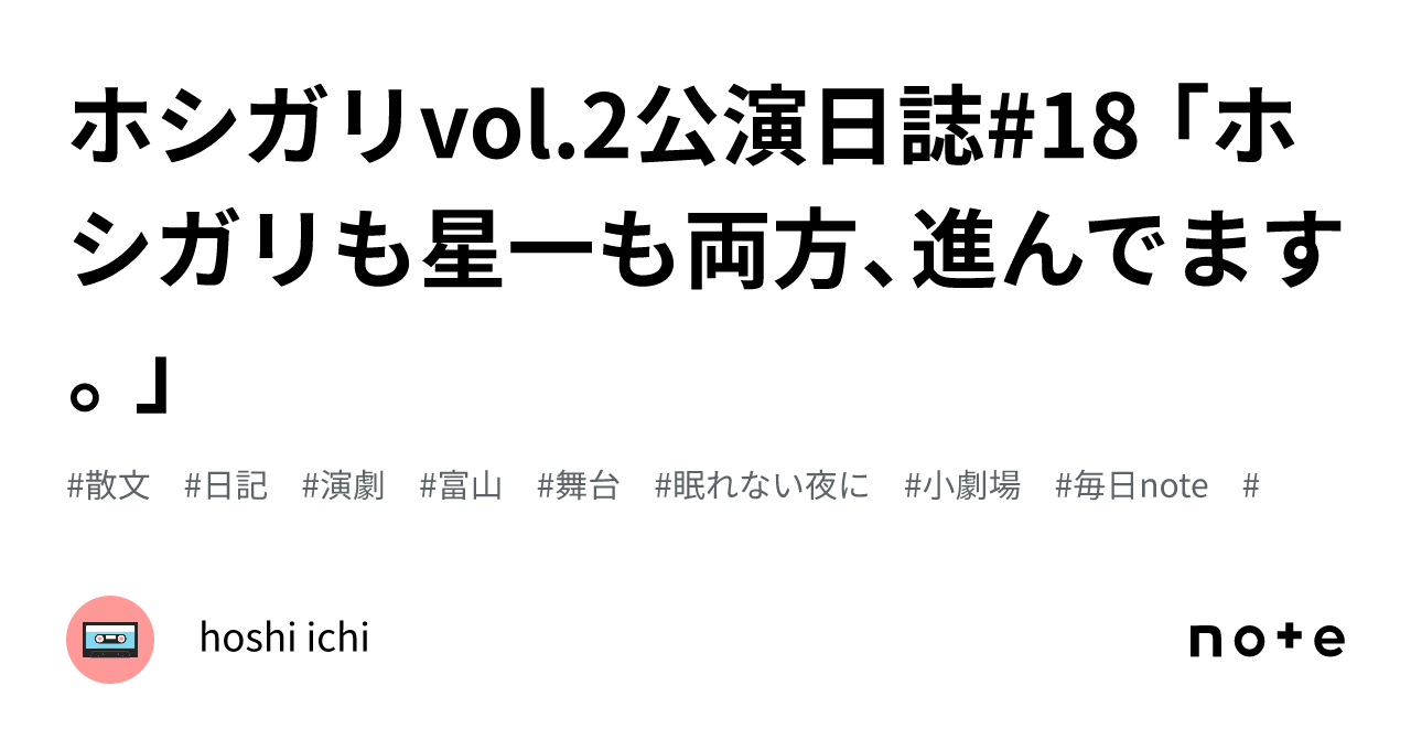 ホシガリvol.2公演日誌#18 「ホシガリも星一も両方、進んでます。」｜hoshi ichi