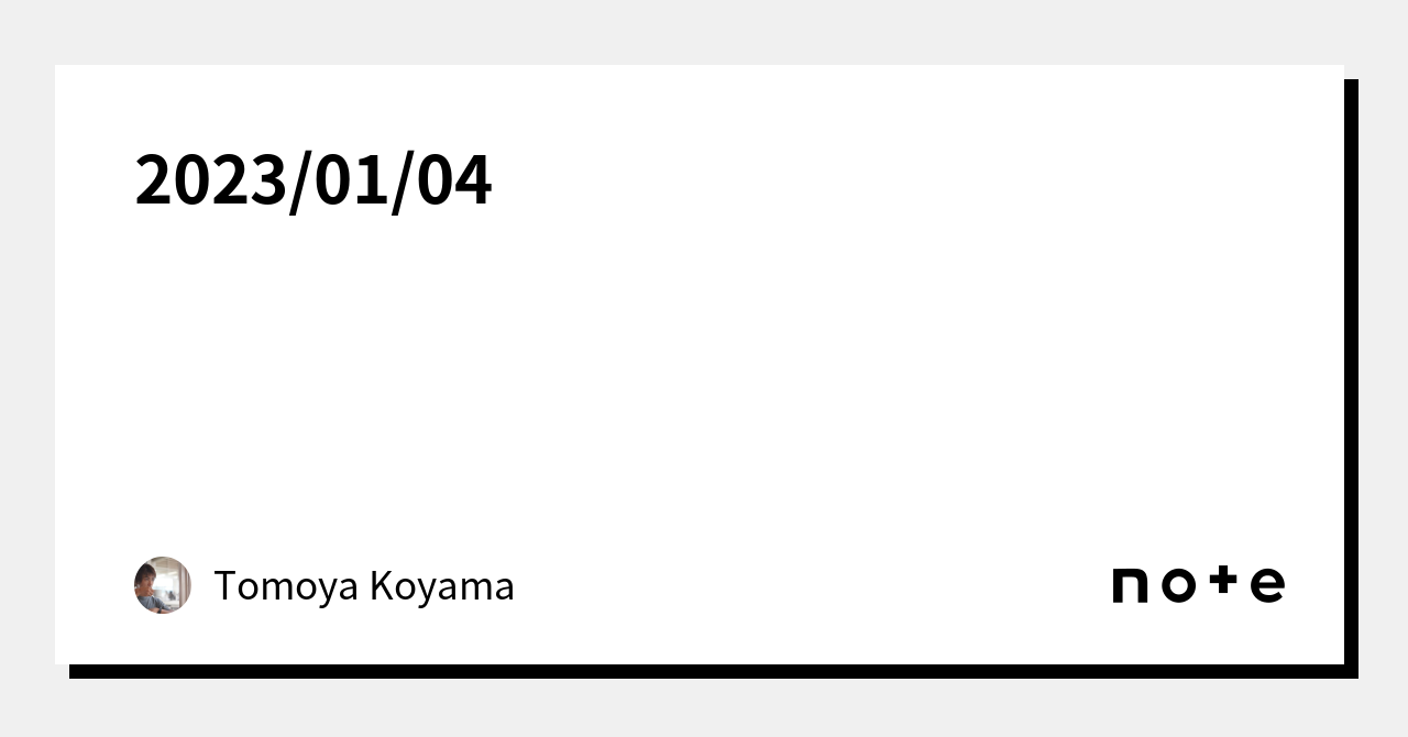 2023/01/04｜Tomoya Koyama｜note