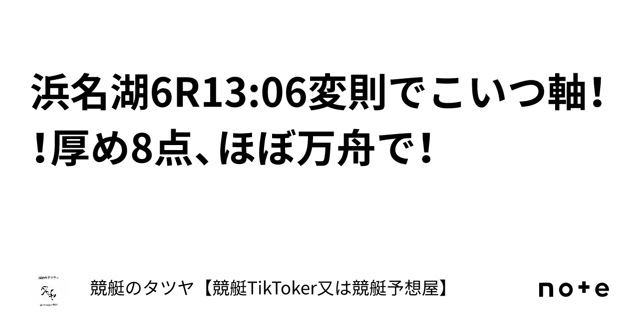浜名湖6R13:06変則でこいつ軸！！厚め8点、ほぼ万舟で！｜競艇のタツヤ【競艇TikToker又は競艇予想屋】