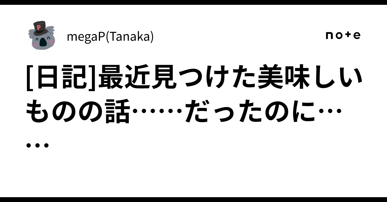 [日記]最近見つけた美味しいものの話……だったのに……｜megaP(Tanaka)