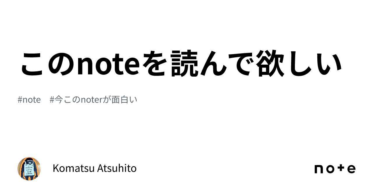 このnoteを読んで欲しい｜Komatsu Atsuhito