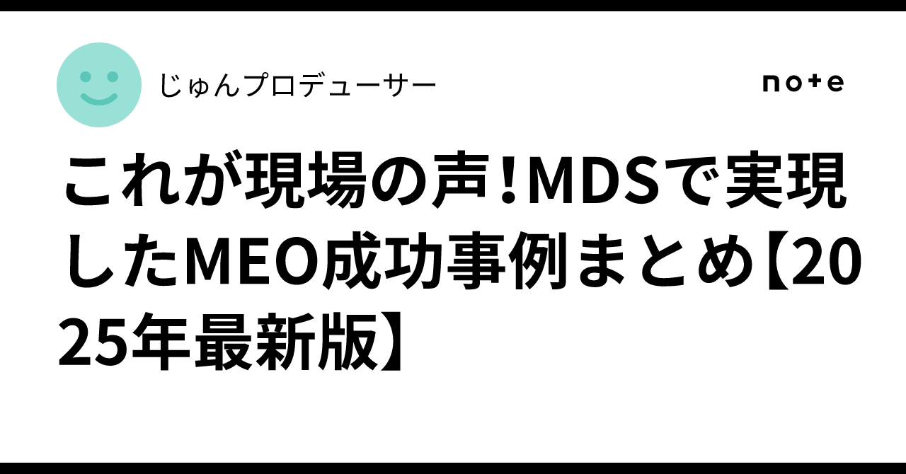 これが現場の声！MDSで実現したMEO成功事例まとめ【2025年最新版】｜じゅんプロデューサー