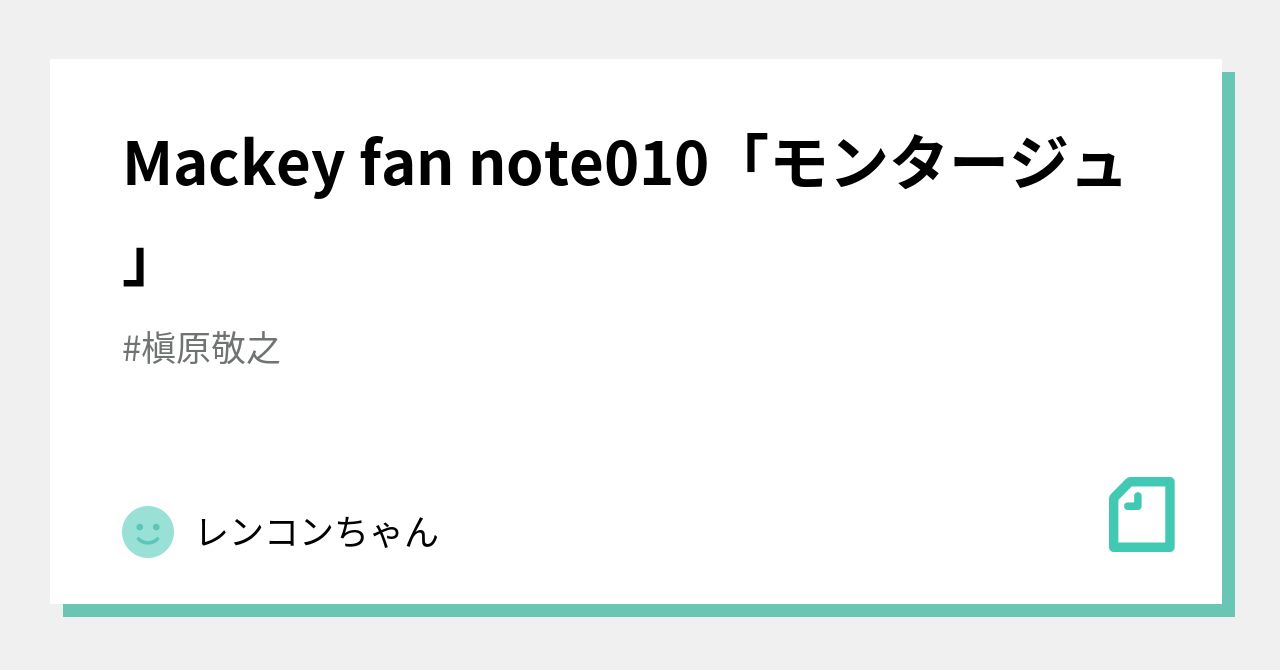Mackey fan note010「モンタージュ」｜レンコンちゃん